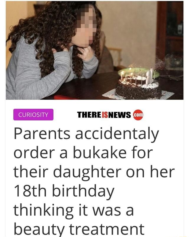 Order a bukake for their daughter on her 18th birthday thinking it was ...