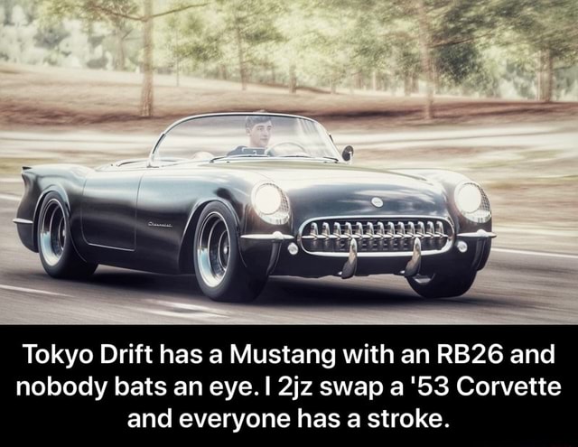 Tokyo Drift has a Mustang with an RB26 and nobody bats an eye. I 2jz ...