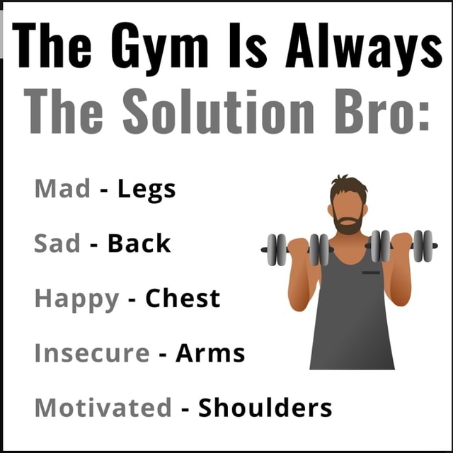 The Gym Is Always The Solution Bro: Mad - Legs Sad - Back Happy - Chest ...