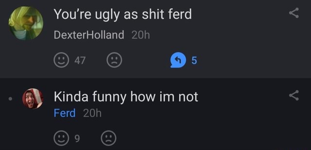 You're ugly as shit ferd DexterHolland Qa) QO: Kinda funny how im not Ferd - iFunny