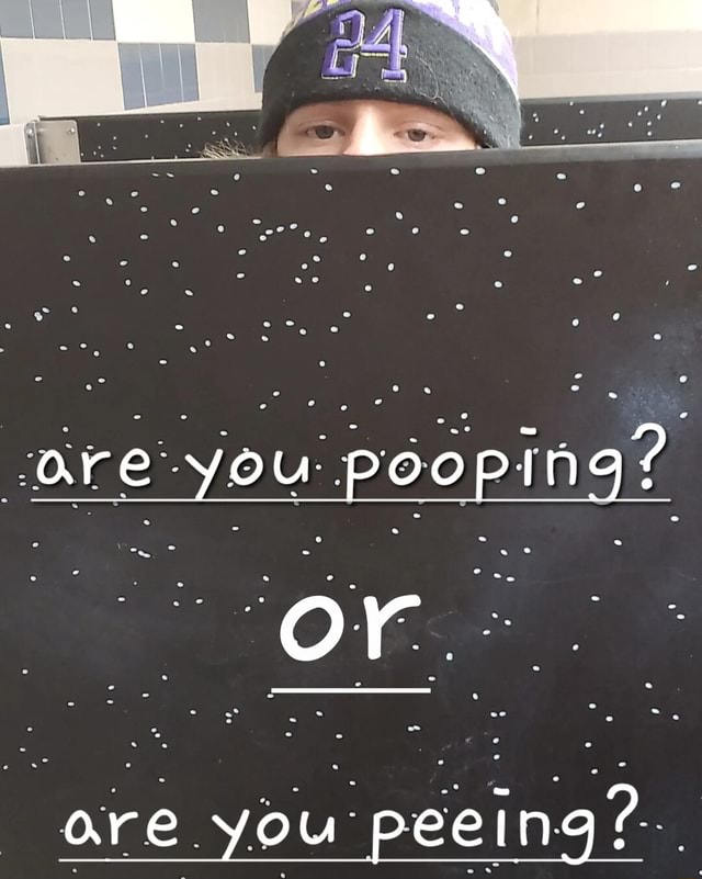 Are you pooping? are you peeing? - iFunny