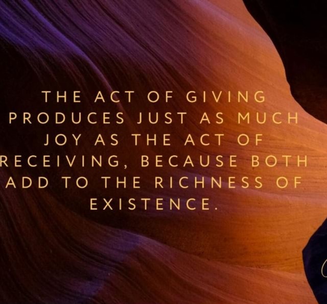 THE ACT OF GIVING PRODUCES JUST AS MUC JOY AS THE ACT OF RECEIVING ...