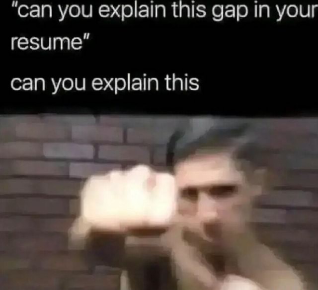 "can you explain this gap in your resume" can you explain this - iFunny