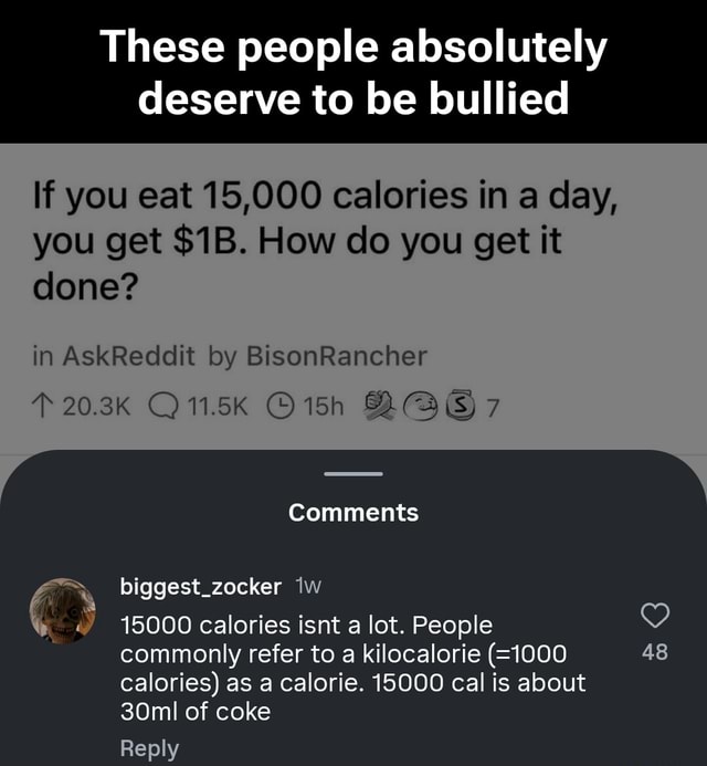 These people absolutely deserve to be bullied If you eat 15,000 calories in a day, you get How ...