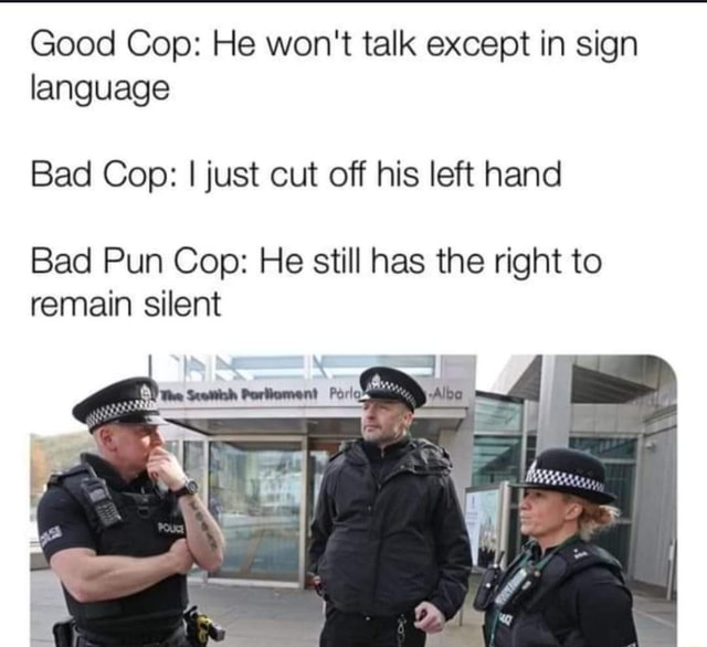 Good Cop: He won't talk except in sign language Bad Cop: Ijust cut off ...