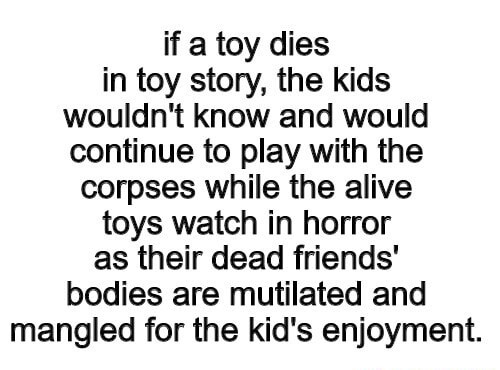 If a toy dies in toy story, the kids wouldn't know and would continue ...