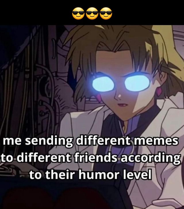 Me sending different memes to different friends according to their ...