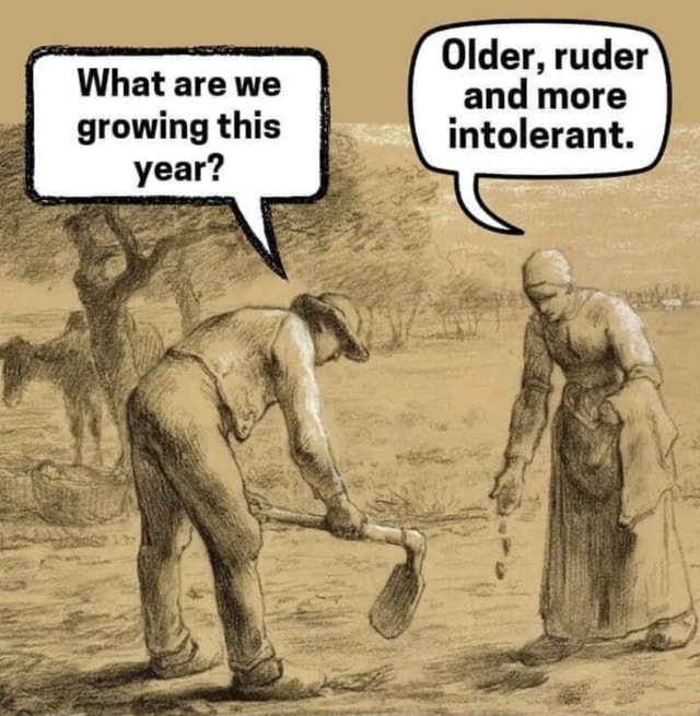 Older, ruder and more What are we growing this year? intolerant. - iFunny