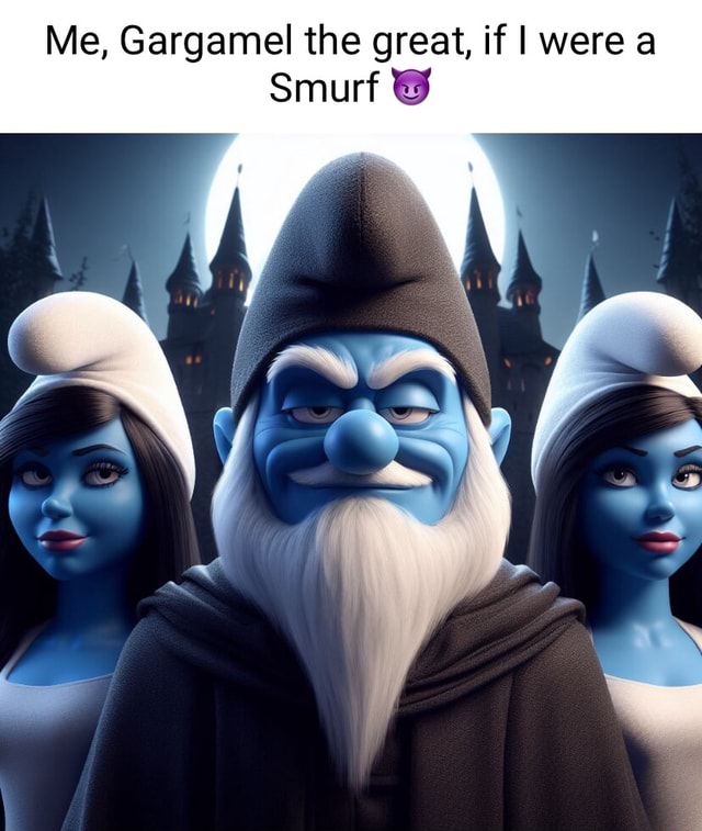 Me, Gargamel the great, if I were a Smurf - iFunny