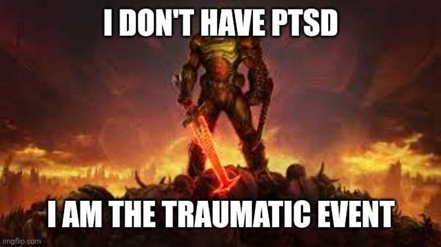 DON'T HAVE PTSD AM THE TRAUMATIC EVENT - iFunny