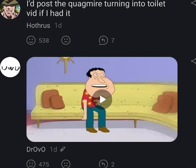 I'd post the quagmire turning into toilet vid if had it Hothrus id 538 ...