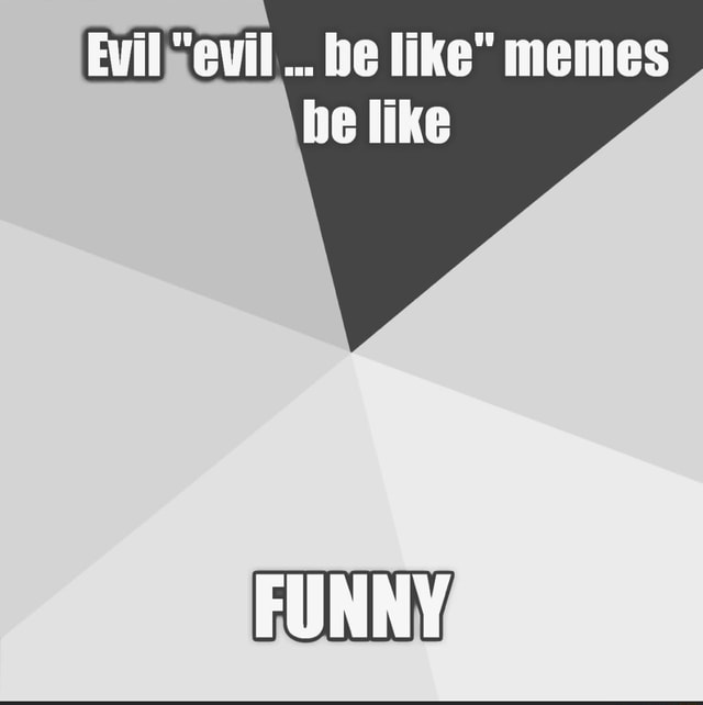 TA Evil "evil be like" memes he like FUNNY - iFunny