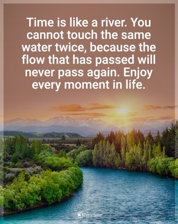 Time is like a river. You cannot touch the same water twice, because ...