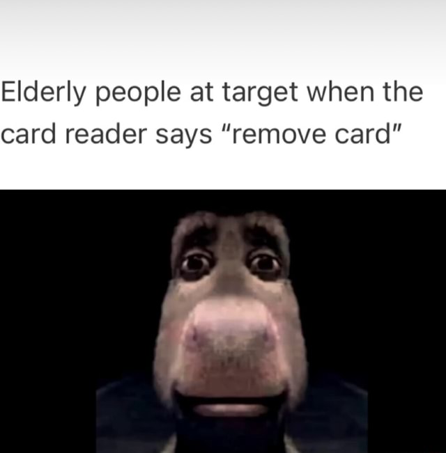 Elderly people at target when the card reader says "remove card" - iFunny