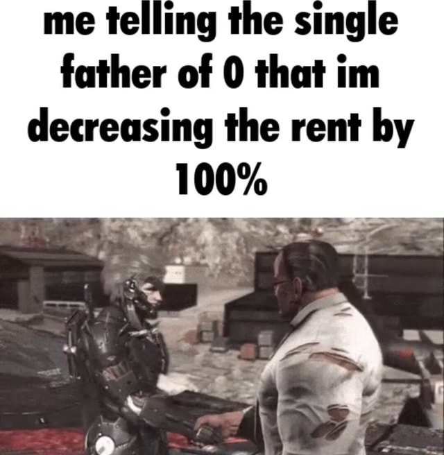 Me telling the single father of 0 that im decreasing the rent by - iFunny