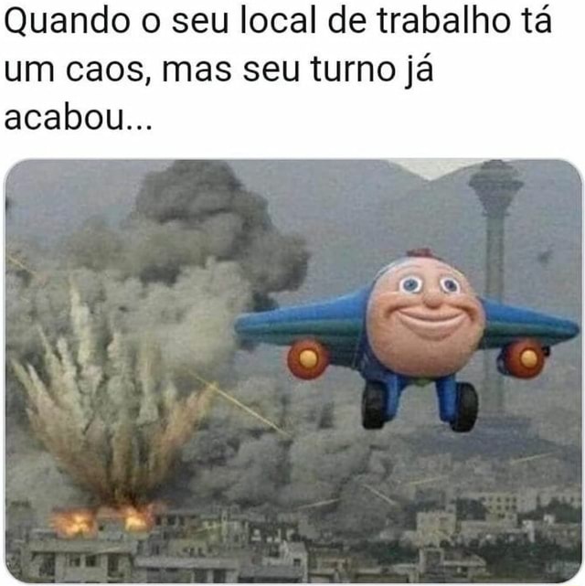 Quando o seu local de trabalho tá um caos, mas seu turno já acabou ...