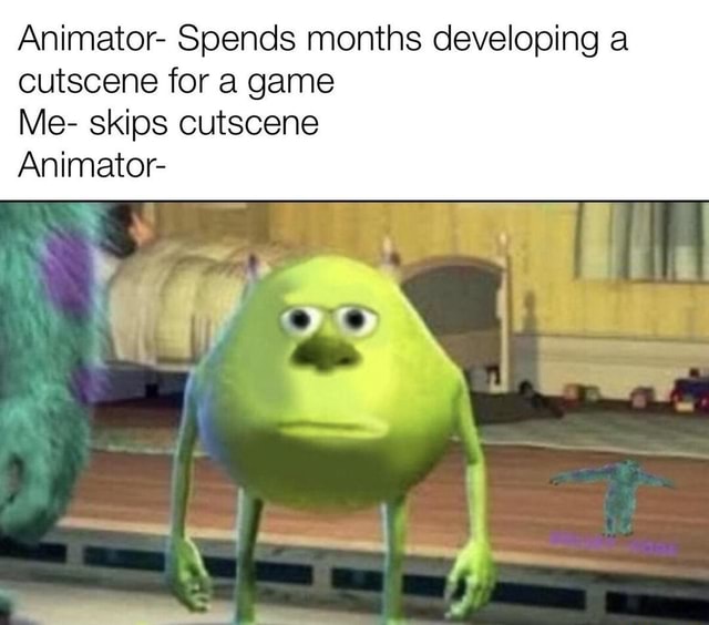 Animator- Spends months developing a cutscene for a game Me- skips ...