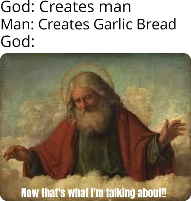 Creates man Man: Creates Garlic Bread God: NOW that's what I'm talking ...