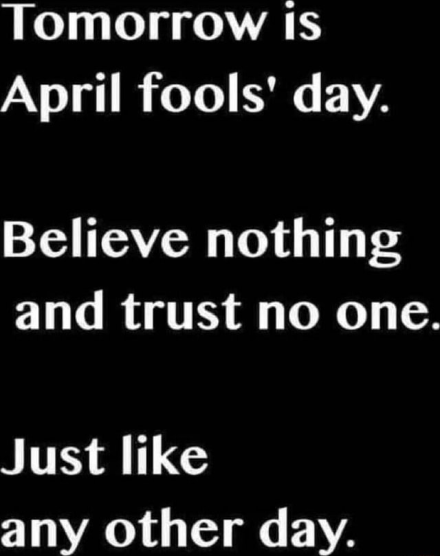 Tomorrow Is April fools' day. Believe nothing and trust no one. Just ...