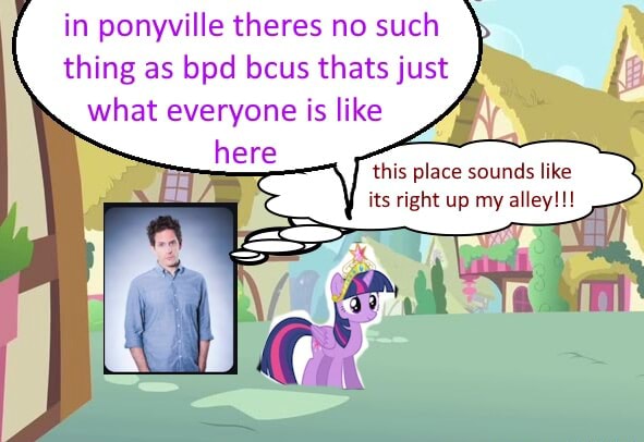 In ponyville theres no such thing as bpd bcus thats just what everyone ...