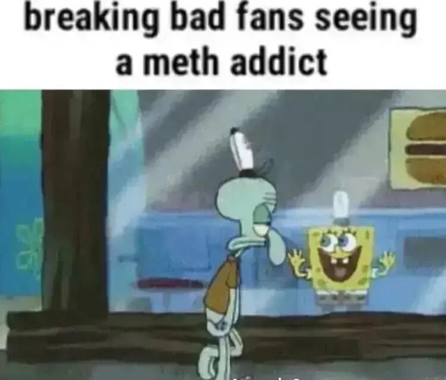 Breaking bad fans seeing a meth addict - iFunny