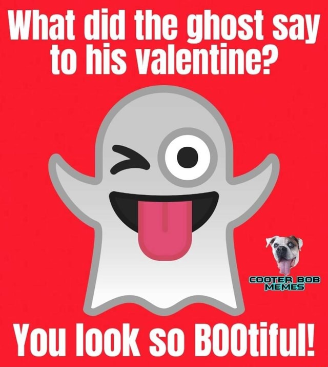What did the ghost say to his valentine? MEMES You look so BOOtiful ...