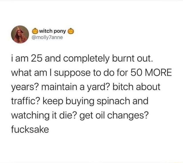 @witch pony @ @molly7anne iam 25 and completely burnt out. what am I suppose to do for 50 MORE ...