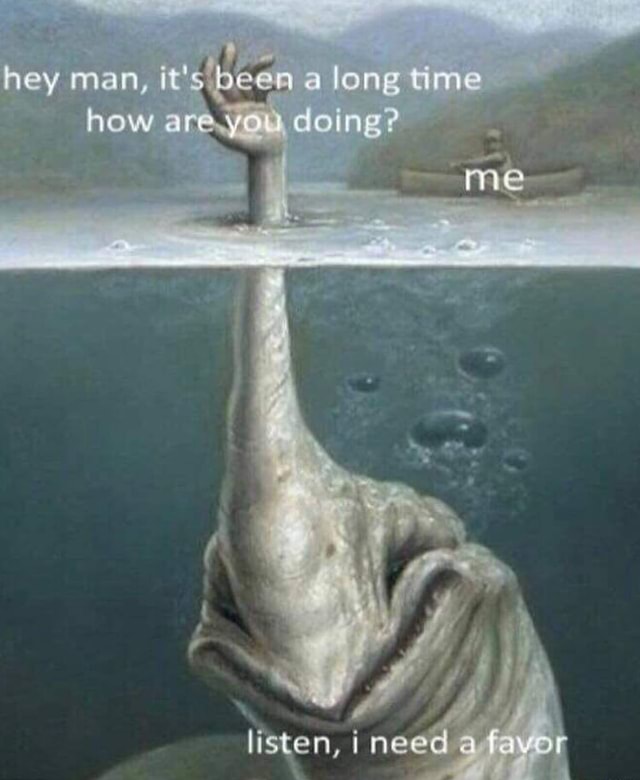 Hey man, it's beea a long time how areyo doing? Me listen, i need a ...