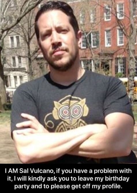I AM Sal Vulcano, if you have a problem with it, I will kindly ask you ...