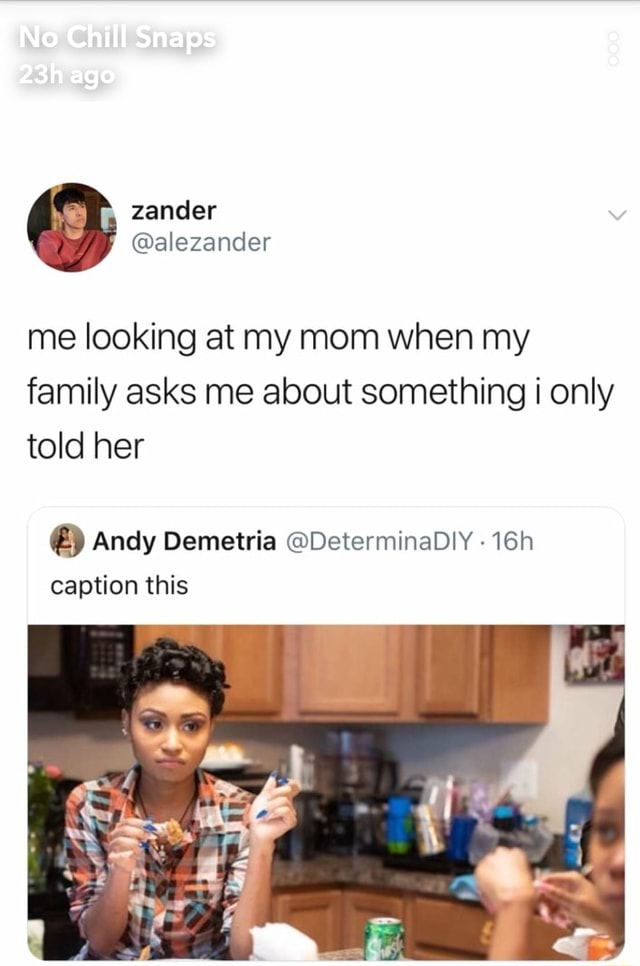 Me looking at my mom when my family asks me about something i only told ...