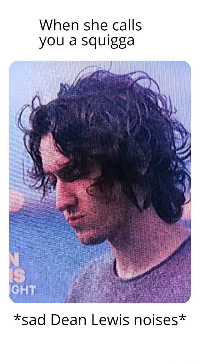 You a squigga *sad Dean Lewis noises* - iFunny