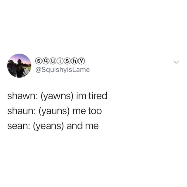 Shawn: (yawns) im tired Shaun: (yauns) me too sean: (yeans) and me - iFunny