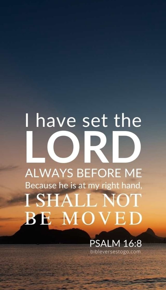 I have set the LORD ALWAYS BEFORE ME Because he is at my right hand, I ...