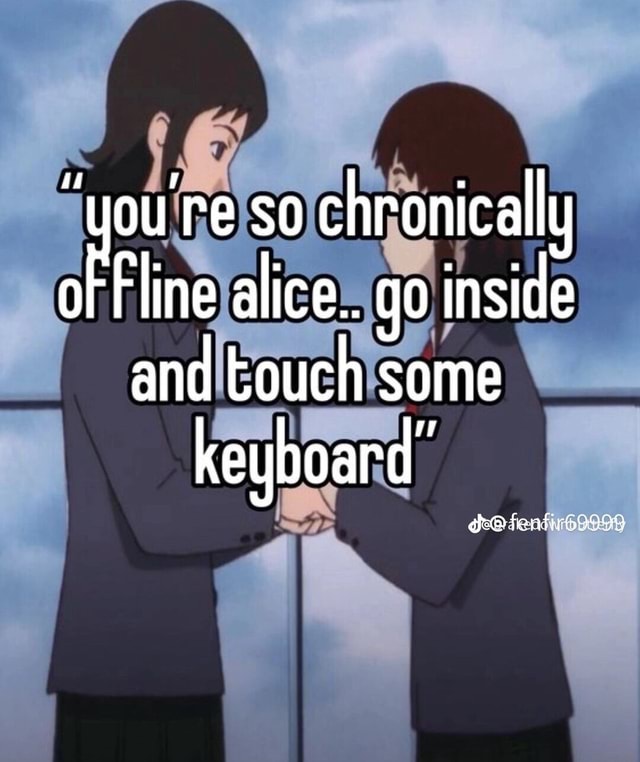 Di offline so chronically offline alice. go inside and touch some Go ...