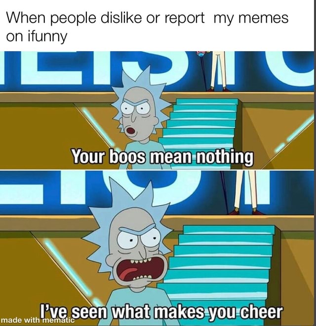 When people dislike or report my memes on ifunny Your boos mean nothing ...