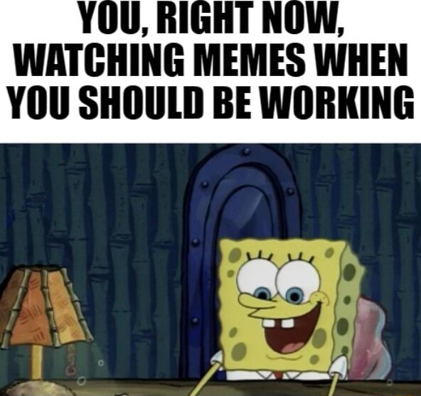YOU, RIGHT NOW, WATCHING MEMES WHEN YOU SHOULD BE WORKING - iFunny