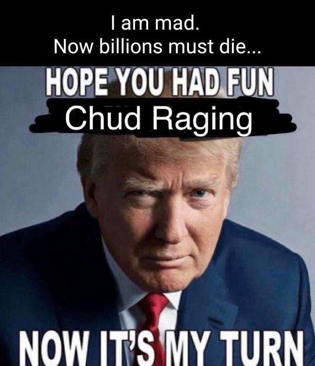 Lam mad. Now billions must die... HOPE YOU HAD FUN Chud Raging NOW IT'S ...