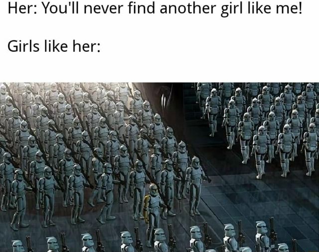 Her: You'll never find another girl like me! Girls like her: fa - iFunny