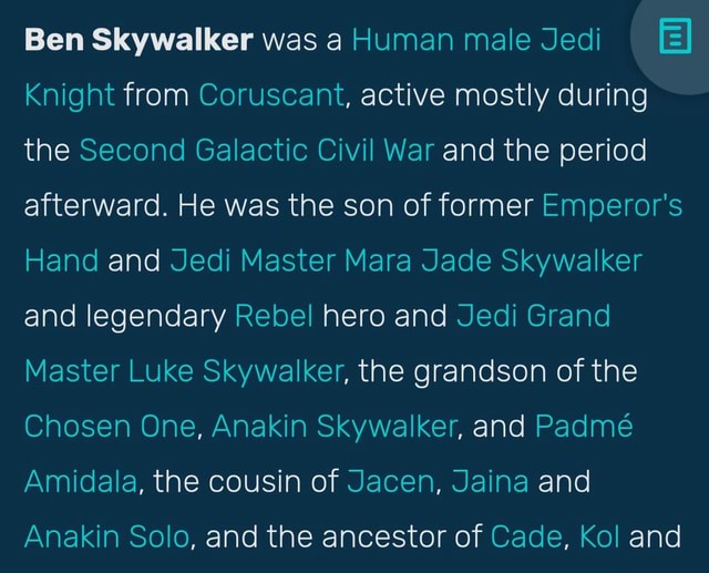 Ben Skywalker was a Human male Jedi Knight from Coruscant, active mostly during the Second ...