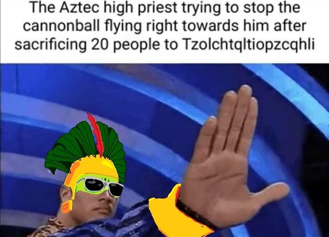 The Aztec high priest trying to stop the cannonball flying right ...