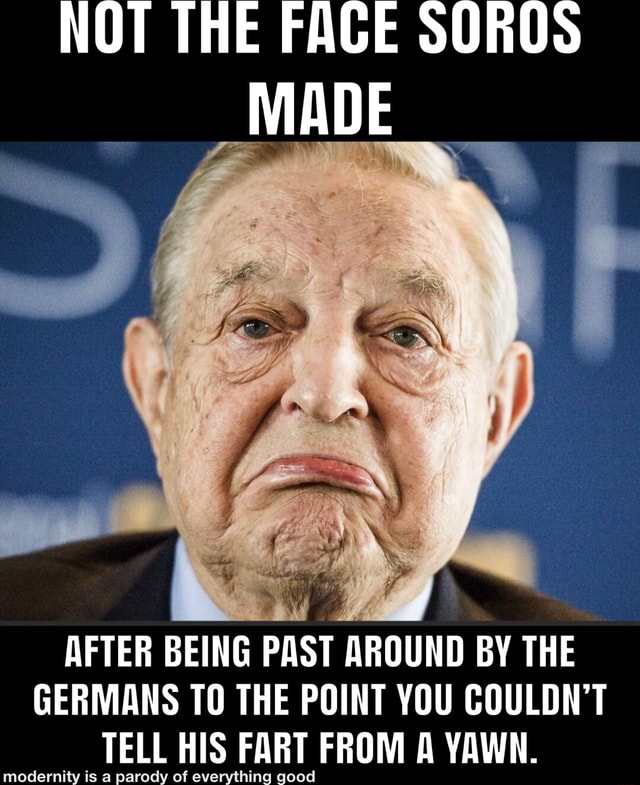 NOT THE FACE SOROS MADE AFTER BEING PAST AROUND BY THE GERMANS TO THE ...