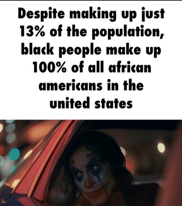Despite making up just 13% of the population, black people make up 100% ...