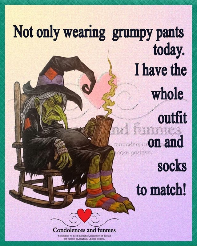 Not only wearing grumpy pants today. I have the whole outfit on and ...