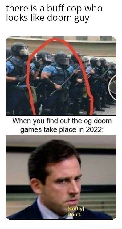 There is a buff cop who looks like doom guy When you find out the og ...