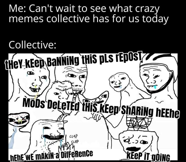 Me: Can't wait to see what crazy memes collective has for us today ...