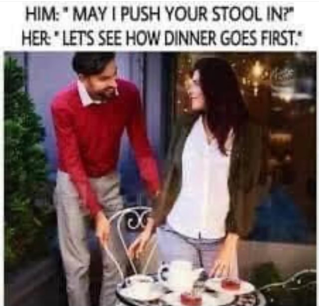 HIM: MAY I PUSH YOUR STOOL IN" HER LET'S SEE HOW DINNER GOES FIRST ...