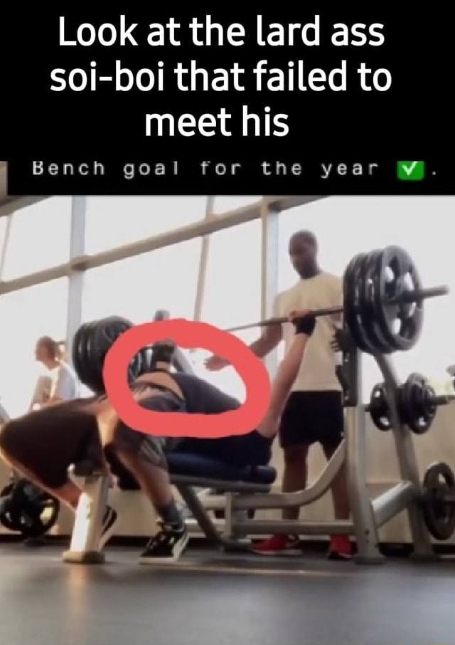 Look at the lard ass soi-boi that failed to meet his I Bench goal for ...