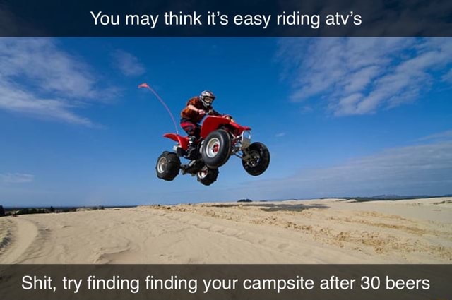 You may think it's easy riding atv's Shit, try finding finding your ...