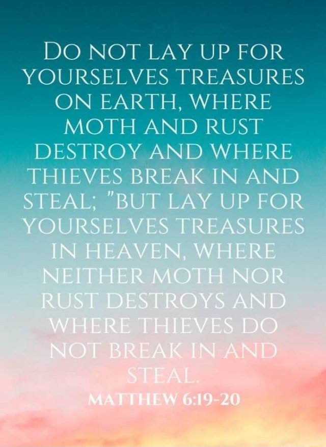 DO NOT LAY UP FOR YOURSELVES TREASURES ON EARTH, WHERE MOTH AND RUST ...