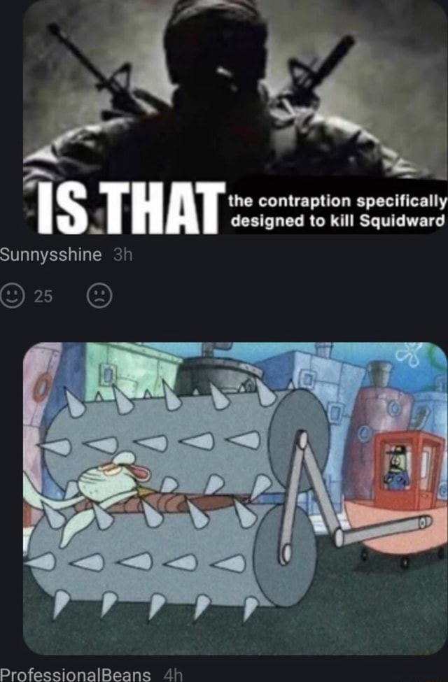 The contraption specifically designed to kill Squidward IS THAT Sunnysshine ProfessionalBeans ...